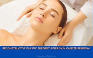 Reconstructive Plastic Surgery After Skin Cancer Removal