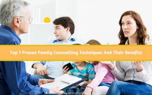 Top 7 Proven Family Counselling Techniques And Their Benefits